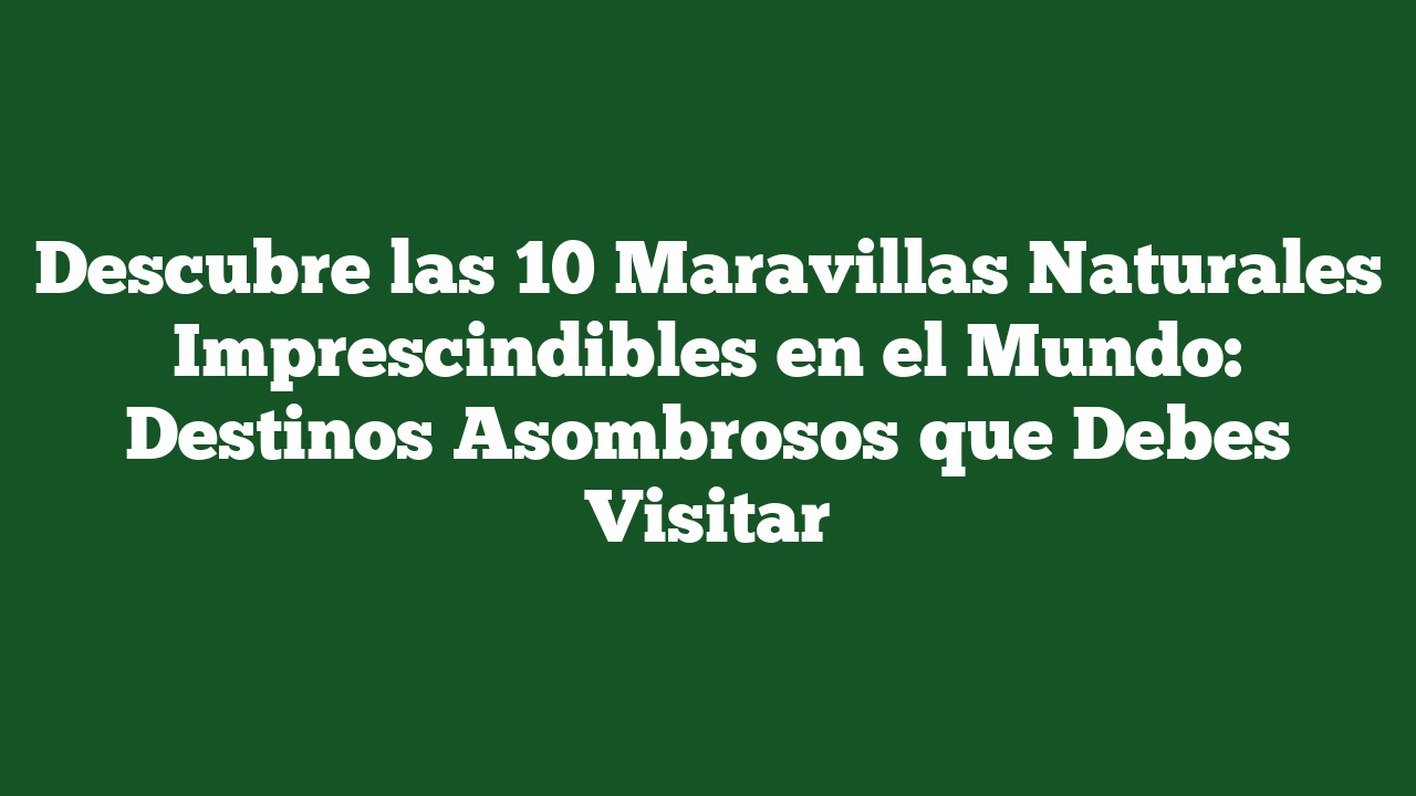 Descubre Las 10 Maravillas Naturales Imprescindibles En El Mundo ...