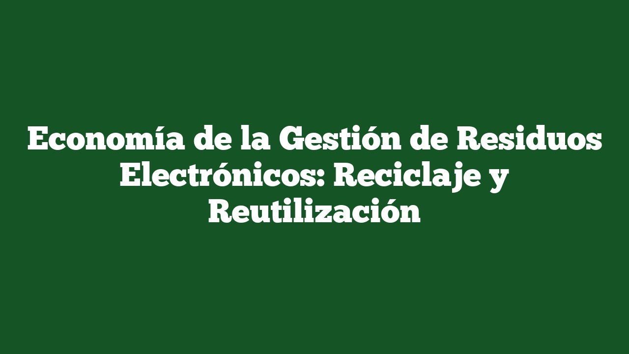 Economía De La Gestión De Residuos Electrónicos: Reciclaje Y Reutilización - SostenibilidadAmbiental