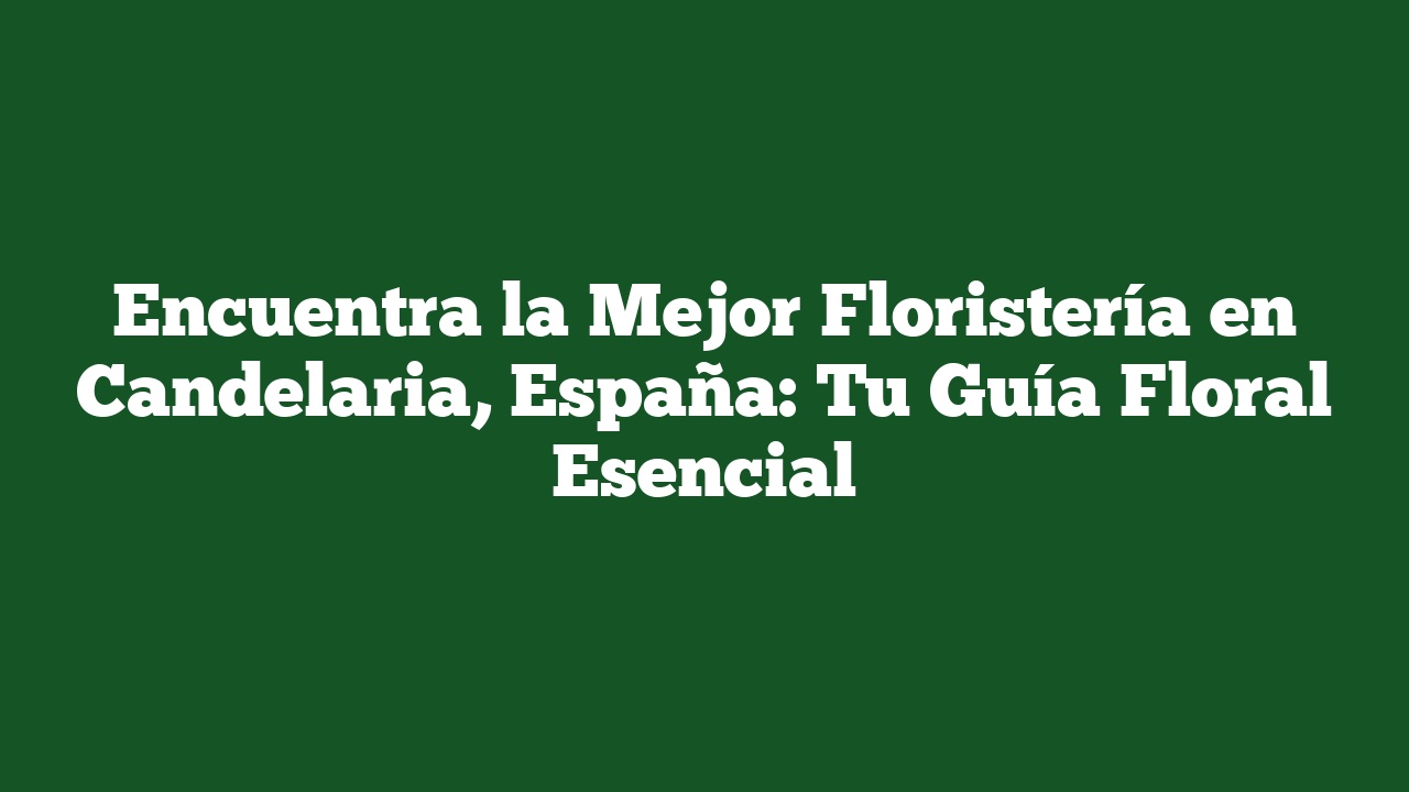 Encuentra La Mejor Floristería En Candelaria, España: Tu Guía Floral ...