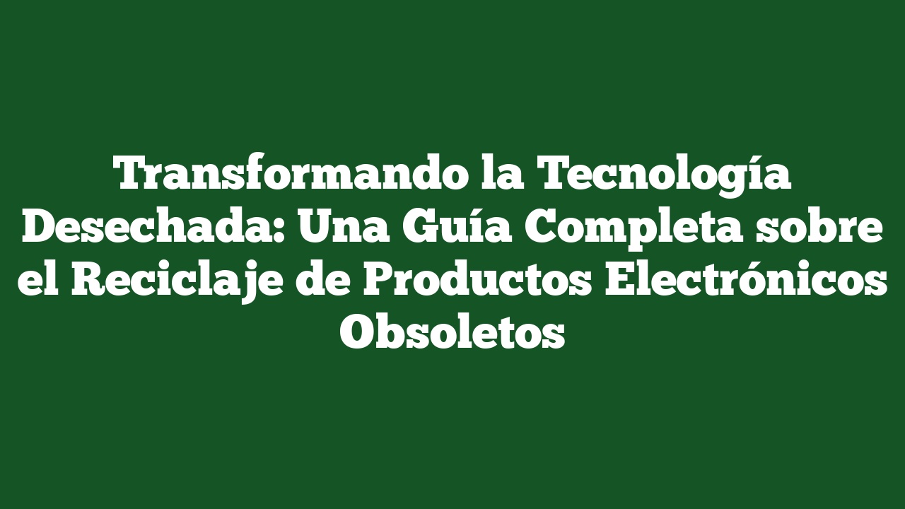 Transformando La Tecnología Desechada: Una Guía Completa Sobre El ...