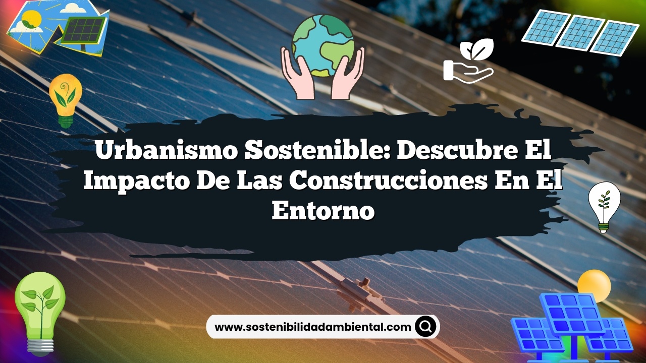 Urbanismo Sostenible: Descubre El Impacto De Las Construcciones En El Entorno ...